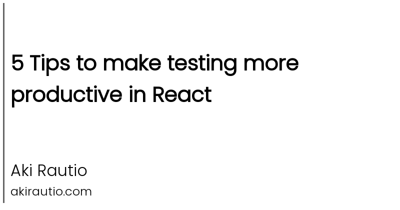 5 Tips to make testing more productive in React - Aki Rautio